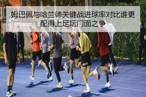 姆巴佩与哈兰德关键战进球率对比谁更配得上足坛门面之争 - 超凡国际